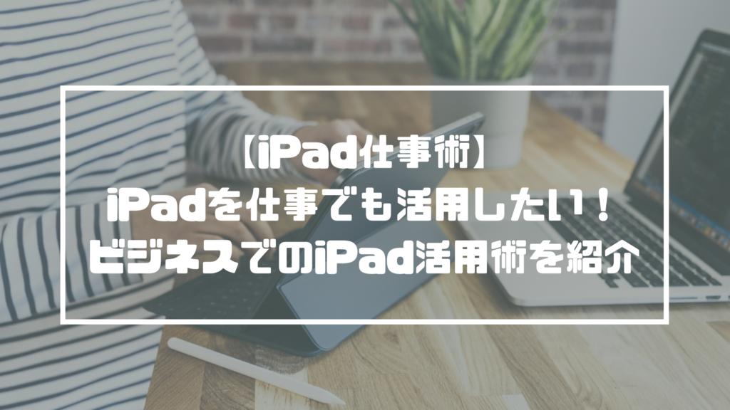 【iPad仕事術】iPadを仕事でも活用したい！ビジネスでのiPadの活用術を紹介 | コトモノマチ